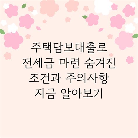 주택담보대출로 전세금 마련 숨겨진 조건과 주의사항 지금 알아보기