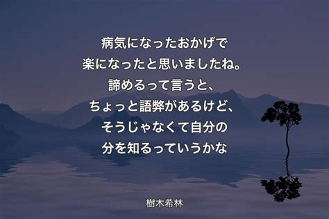 病気になったおかげで楽になったと思いましたね。諦めるって言うと、ちょっと語弊があるけど、そうじゃなくて自分の分を知るっていうかな 樹木希林