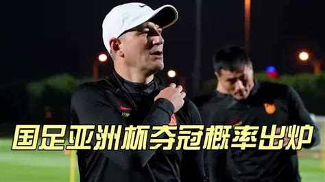 国足亚洲杯夺冠概率出炉！扬科维奇称赞国脚们准备好了，进入战斗凤凰网视频凤凰网