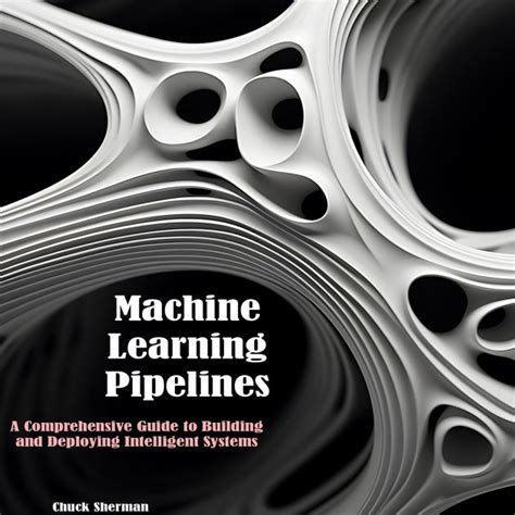 machine learning pipelines a comprehensive guide to building and deploying intelligent systems