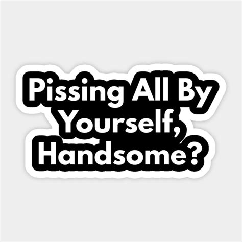 Pissing All By Yourself Handsome Offensive Sticker Teepublic