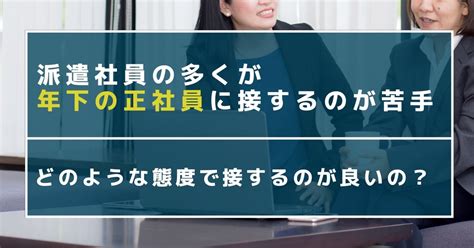 派遣社員の多くが年下の正社員に接するのが苦手。どのような態度で接するのが良いの？ 派遣のいろは