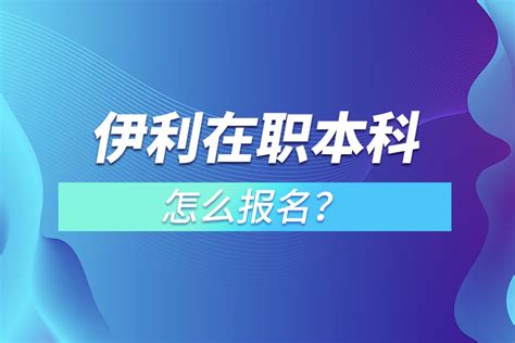 伊利在职本科怎么报名 奥鹏教育