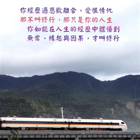 靜思語 你經歷過悲歡離合、愛恨情仇 那不叫修行，那只是你的人生 你如能在人生的經歷中體悟到