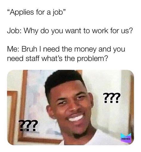 Applies For A Job Job Why Do You Want To Work For Us Me Bruh I