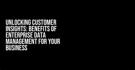 Unlocking Customer Insights Benefits Of Enterprise Data Management For Your Business