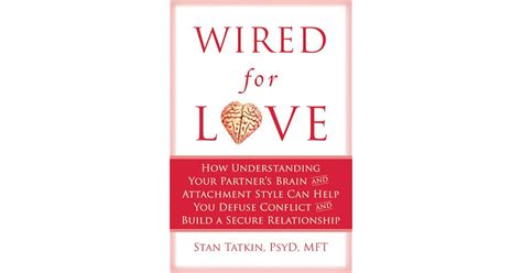 Wired For Love How Understanding Your Partner S Brain And Attachment Style Can Help You Defuse