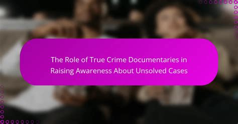 The Role Of True Crime Documentaries In Raising Awareness About