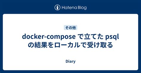 Docker Compose で立てた Psql の結果をローカルで受け取る Diary