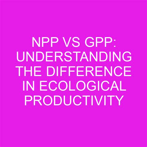 Npp Vs Gpp Understanding The Difference In Ecological Productivity Differencess