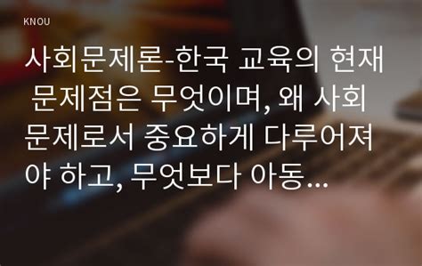 사회문제론 한국 교육의 현재 문제점은 무엇이며 왜 사회문제로서 중요하게 다루어져야 하고 무엇보다 아동과 청소년의 권리가 존중되는 방식으로 변화되기 위해 필요한 변화는