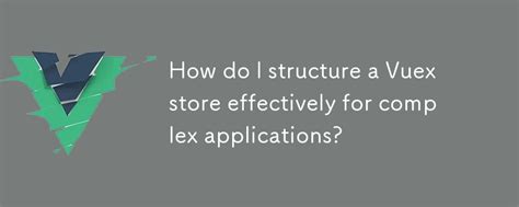 如何有效地為複雜的應用構建vuex商店？ vue js php中文網