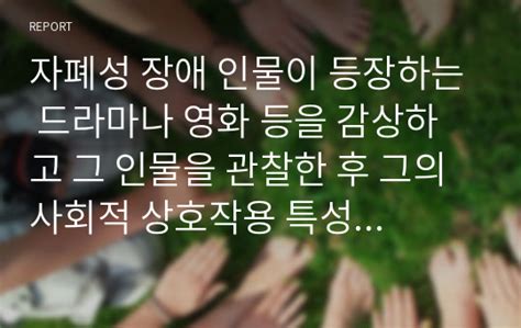 자폐성 장애 인물이 등장하는 드라마나 영화 등을 감상하고 그 인물을 관찰한 후 그의 사회적 상호작용 특성 및 의사소통 특성에 레포트