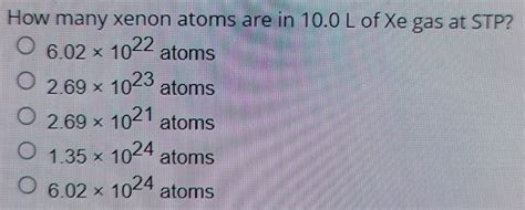 Solved How Many Xenon Atoms Are In 10 0 L Of Xe Gas At Stp 6 02 10 22 Atoms 2 69 10 23