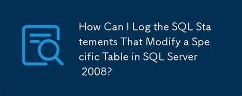 How Can I Log The SQL Statements That Modify A Specific Table In SQL