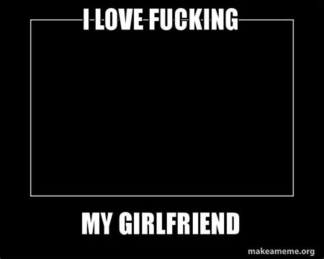 I Love Fucking My Girlfriend Motivational Meme Meme Generator