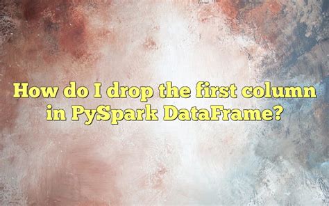 How Do I Drop The First Column In Pyspark Dataframe
