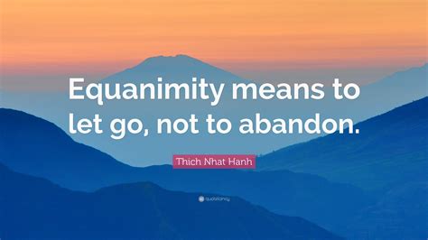 Thich Nhat Hanh Quote “equanimity Means To Let Go Not To Abandon ”