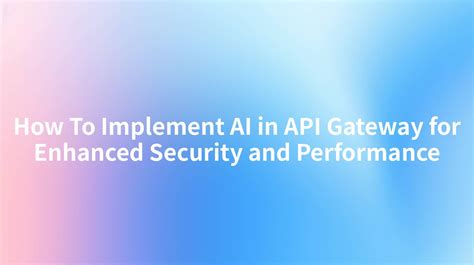 How To Implement Ai In Api Gateway For Enhanced Security And Performance