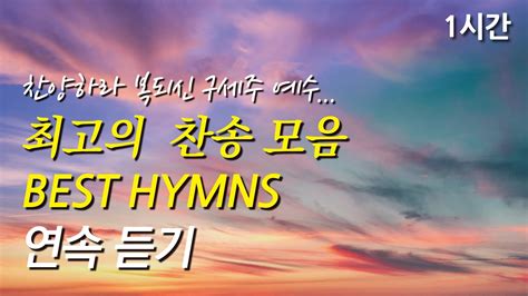 찬양하라 복되신 구세주 예수 은혜로운 베스트 찬송가 1시간 연속듣기 나의 갈 길 다가도록 고통의 멍에 벗으려고 찬송가1시간연속듣기 중간광고없는찬양 찬송가모음