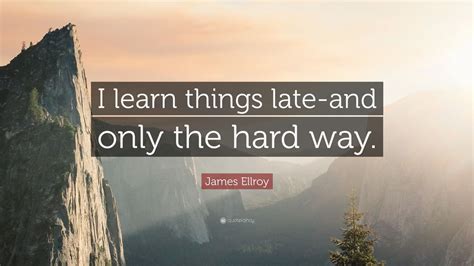 James Ellroy Quote I Learn Things Late And Only The Hard Way 7
