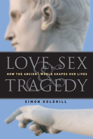 Love Sex Tragedy How The Ancient World Shapes Our Lives By Simon Goldhill Goodreads
