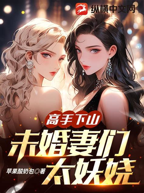 高手下山，未婚妻们太妖娆苹果酸奶包最新章节全本在线阅读 纵横中文网官方正版