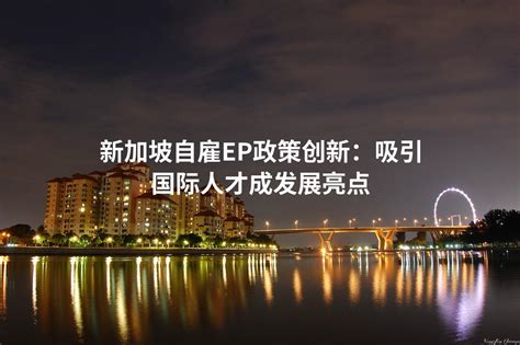 新加坡自雇EP政策创新吸引国际人才成发展亮点 楹进集团