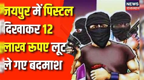 Rajasthan News पहले दिखाई पिस्टल फिर लूटे लाखों रूपए Jaipur News