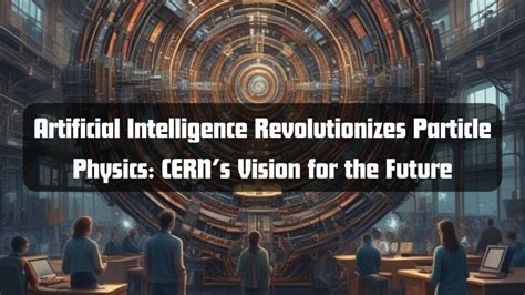Artificial Intelligence Revolutionizes Particle Physics Cerns Vision