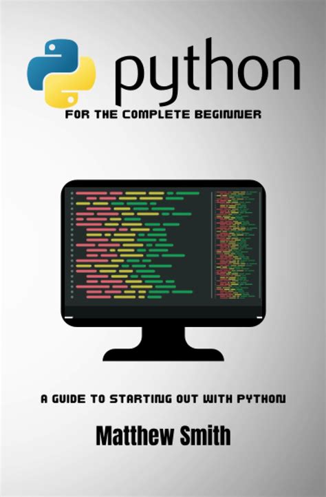 Python For The Complete Beginner A Guide To Starting Out With Python By Matthew Smith Goodreads