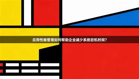 应用性能管理如何帮助企业减少系统宕机时间？