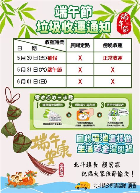 宏霖 端午節連假垃圾停收通知 【電池回收宣導】 5 30 五 補假 X晨間定點 傍晚收運 5 31 六 端午節 X晨間定點 X晨間定點 6 01 日 X晨間定點 X晨間定點 請大家