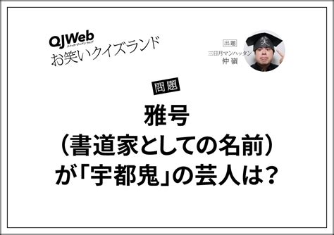 問題です「雅号（書道家としての名前）が「宇都鬼」の芸人は？」お笑いクイズランド Qjweb クイック・ジャパン ウェブ