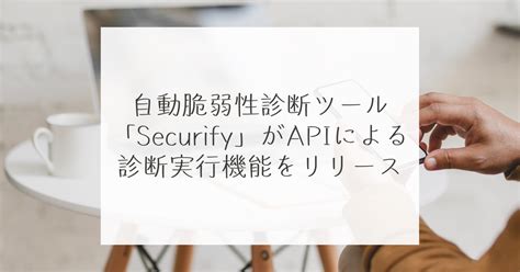 自動脆弱性診断ツール「securify」がapiによる診断実行機能をリリース 稗田利明 稗田利明のit Insights