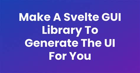 Make A Svelte GUI Library To Generate The UI For You