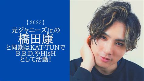 元ジャニーズjrの橋田康と同期はkat Tunでbbdやhishとして活動！