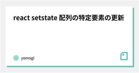 react setstate 配列の特定要素の更新yomogi