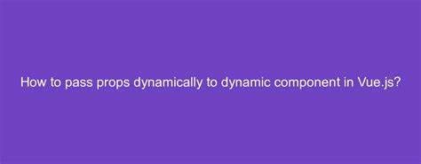 How To Pass Props Dynamically To Dynamic Component In Vuejs