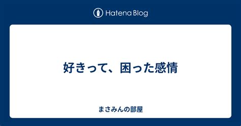 好きって、困った感情 まさみんの部屋
