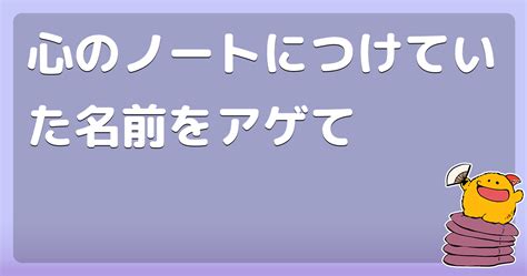 回答心のノートにつけていた名前をアゲて コロモー