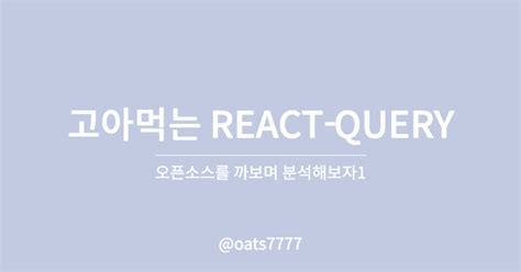 [고아먹는 React Query] 리액트 쿼리 분석 1