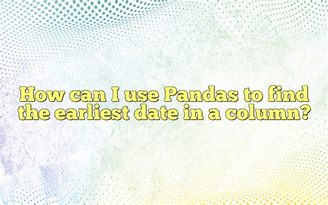How Can I Use Pandas To Find The Earliest Date In A Column