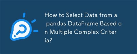 如何根據多個複雜標準從 Pandas Dataframe 中選擇資料？ Python教學 Php中文網