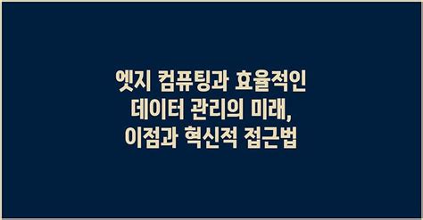 엣지 컴퓨팅과 효율적인 데이터 관리의 미래 이점과 혁신적 접근법