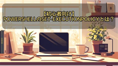【初心者向け】powershellのset Executionpolicyとは？ ちょげぶろぐ