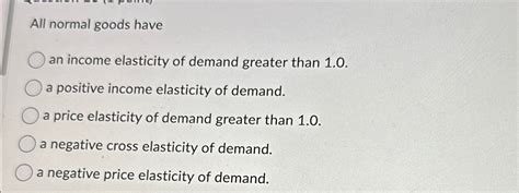 Solved All Normal Goods Havean Income Elasticity Of Demand