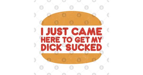 I Just Came Here To Get My Dick Sucked Big Dick Energy T Shirt