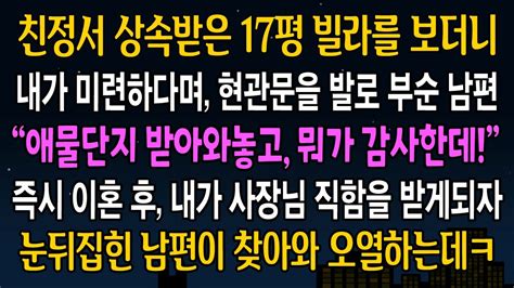 반전사연 친정서 상속받은 17평 빌라를 보더니 나보고 미련하다며 현관문을 차버린 남편 즉시 이혼 후 내가 사정 직함을