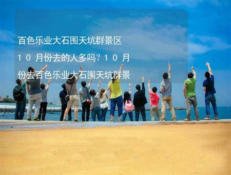 百色乐业大石围天坑群景区10月份去的人多吗10月份去百色乐业大石围天坑群景区旅游合适吗 有山团建